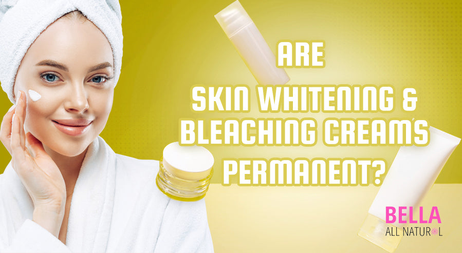 Are Skin Whitening and Bleaching Creams Permanent? – Bella All Natural